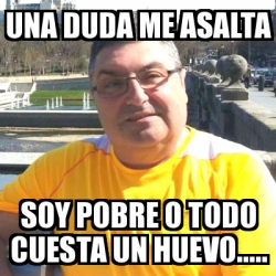 Meme Personalizado - UNA DUDA ME ASALTA SOY POBRE O TODO CUESTA UN ...