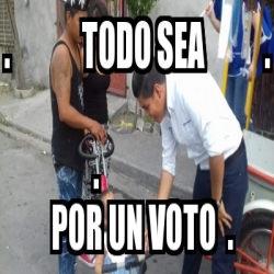Meme Personalizado - . todo sea . . por un voto . - 22028090