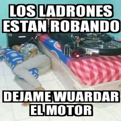 Meme Personalizado - los ladrones estan robando dejame wuardar el motor ...