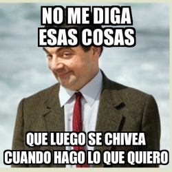 Meme Mr Bean - no me diga esas cosas que luego se chivea cuando hago lo ...