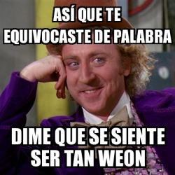 Meme Willy Wonka - AsÃ­ que te equivocaste de palabra Dime que se ...