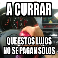 Meme Personalizado - A CURRAR QUE ESTOS LUJOS NO SE PAGAN SOLOS - 22249114