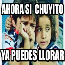 Meme Personalizado - AHORA SI CHUYITO YA PUEDES LLORAR - 22273714