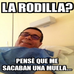 Meme Personalizado - La Rodilla? PensÃ¨ que me sacaban una muela ...