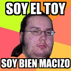 Meme Friki - soy el TOY soy bien macizo - 22031285