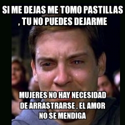 Meme crying peter parker - si me dejas me tomo pastillas , tu no puedes ...