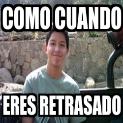Meme Personalizado - como cuando eres retrasado - 22346240