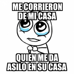 Meme Por favor - ME CORRIERON DE MI CASA QUIEN ME DA ASILO EN SU CASA ...