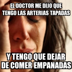 Meme Problems - el doctor me dijo que tengo las arterias tapadas y ...