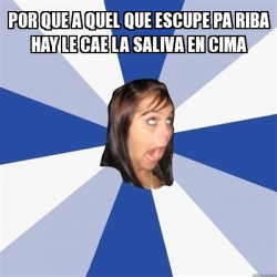 Meme Annoying Facebook Girl - Por que a quel que escupe pa riba hay le ...