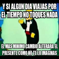 Meme Personalizado - y si algun dia viajas por el tiempo no toques nada ...
