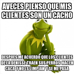 Meme Kermit the frog - aveces pienso que mis clientes son un cacho ...