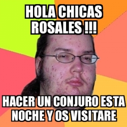 Meme Friki - hola chicas rosales !!! hacer un conjuro esta noche y os ...