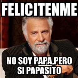 Meme Most interesting man - FELICITENME no soy papa,pero si papasito ...