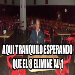 Meme Personalizado - AQUI TRANQUILO ESPERANDO QUE EL 8 ELIMINE AL 1 ...