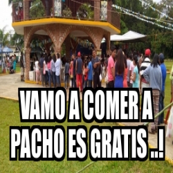 Meme Personalizado - vamo a comer a pacho es gratis ..! - 22506096
