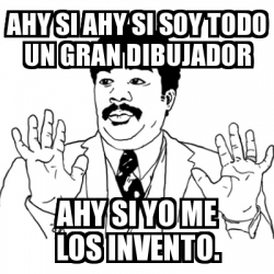 Meme Ay Si - Ahy si ahy si soy todo un gran dibujador Ahy si yo me los ...