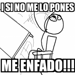 Meme Desk Flip Rage Guy - I si no me lo pones me enfado!!! - 22518853