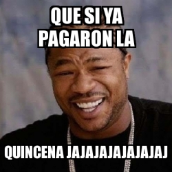 Meme Yo Dawg - Que si ya pagaron la quincena jajajajajajajaj - 22527224