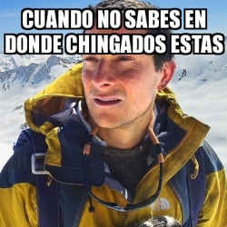 Meme Bear Grylls - CUANDO NO SABES EN DONDE CHINGADOS ESTAS - 22528836