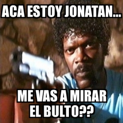 Meme Pulp Fiction - aca estoy jonatan... me vas a mirar el bulto ...