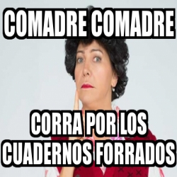 Meme Personalizado - Comadre comadre corra por los cuadernos forrados ...
