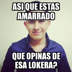 Meme Personalizado - asi que estas amarrado que opinas de esa lokera ...
