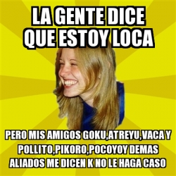 Meme Trologirl - La gente dice que estoy loca Pero mis amigos goku ...