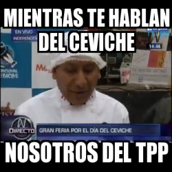 Meme Personalizado - Mientras te hablan del ceviche nosotros del tpp ...