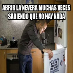 Meme Personalizado - abrir la nevera muchas veces sabiendo que no hay ...
