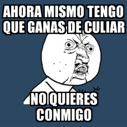 Meme Y U No - ahora mismo tengo que ganas de culiar no quieres conmigo ...