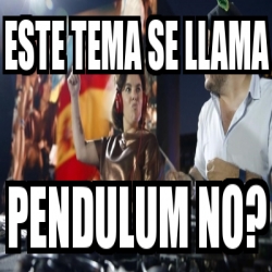 Meme Personalizado - ESTE TEMA SE LLAMA PENDULUM NO? - 22692929
