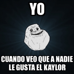 Meme Forever Alone - yo cuando veo que a nadie le gusta el kaylor ...