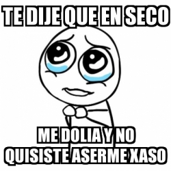 Meme Por favor - Te dije que en seco Me dolia y no quisiste aserme xaso ...