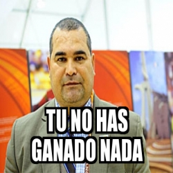 Meme Personalizado - TU NO HAS GANADO NADA - 22724553