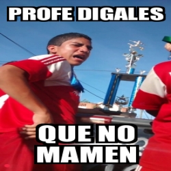 Meme Personalizado - PROFE DIGALES QUE NO MAMEN - 22754235