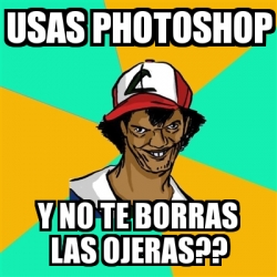 Meme Ash Pedreiro - USAS PHOTOSHOP Y NO TE BORRAS LAS OJERAS?? - 22755895