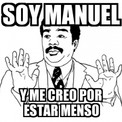 Meme Ay Si - soy manuel y me creo por estar menso - 22764250
