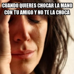 Meme Problems - Cuando quieres chocar la mano con tu amigo y no te la ...