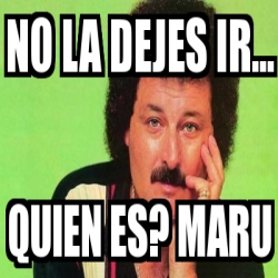 Meme Personalizado - No la dejes ir... Quien es? Maru - 22773346