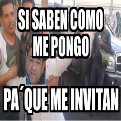 Meme Personalizado - Si saben como me pongo paÂ´que me invitan - 22773807