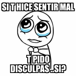 Meme Por favor - Si t hice sentir mal T pido disculpas ..si? - 22086082