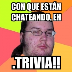Meme Friki - Con que estÃ¡n chateando, eh .trivia!! - 22800783
