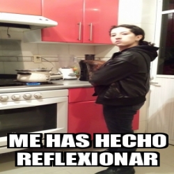 Meme Personalizado - ME HAS HECHO REFLEXIONAR - 22811754