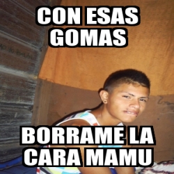 Meme Personalizado - con esas gomas borrame la cara mamu - 22814052