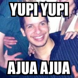 Meme Personalizado - yupi yupi ajua ajua - 22829504