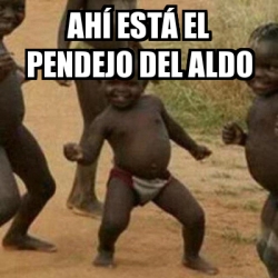 Meme I'm sexy and I know it - AhÃ­ estÃ¡ el pendejo del Aldo - 22880177