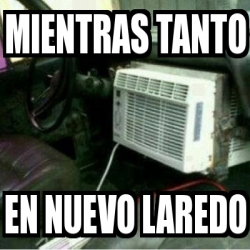 Meme Personalizado - MIENTRAS TANTO EN NUEVO LAREDO - 22895610