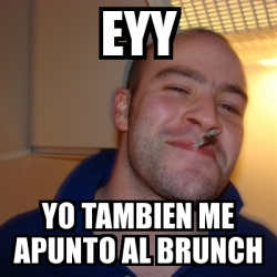 Meme Greg - Eyy Yo tambien me apunto al brunch - 22896435