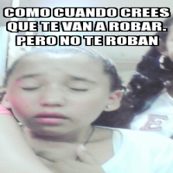 Meme Personalizado - como cuando crees que te van a robar. pero no te ...